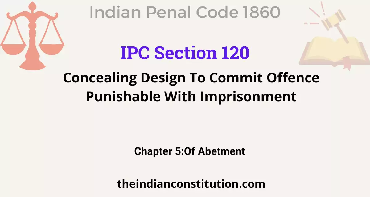 IPC Sction 120: Concealing Design To Commit Offence Punishable With ...